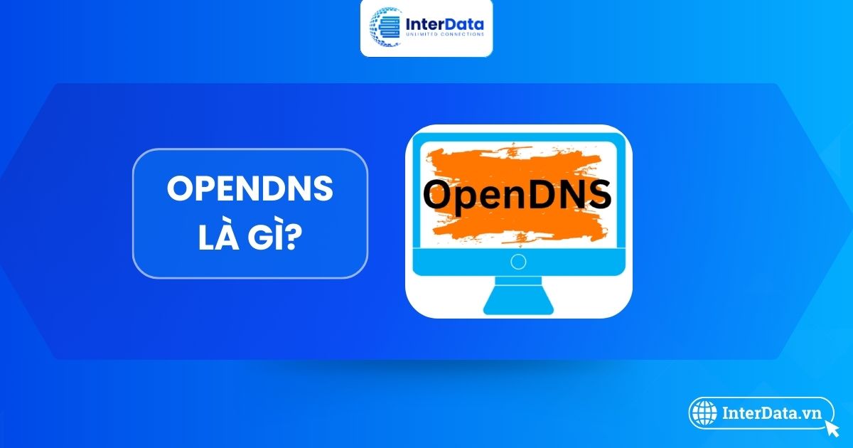 OpenDNS là gì? Tính năng, Lợi ích, Ứng dụng & Thiết lập OpenDNS